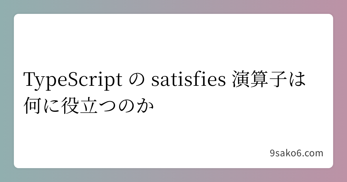 TypeScript の satisfies 演算子は何に役立つのか TypeScript の satisfies 演算子は何に役立つのか
